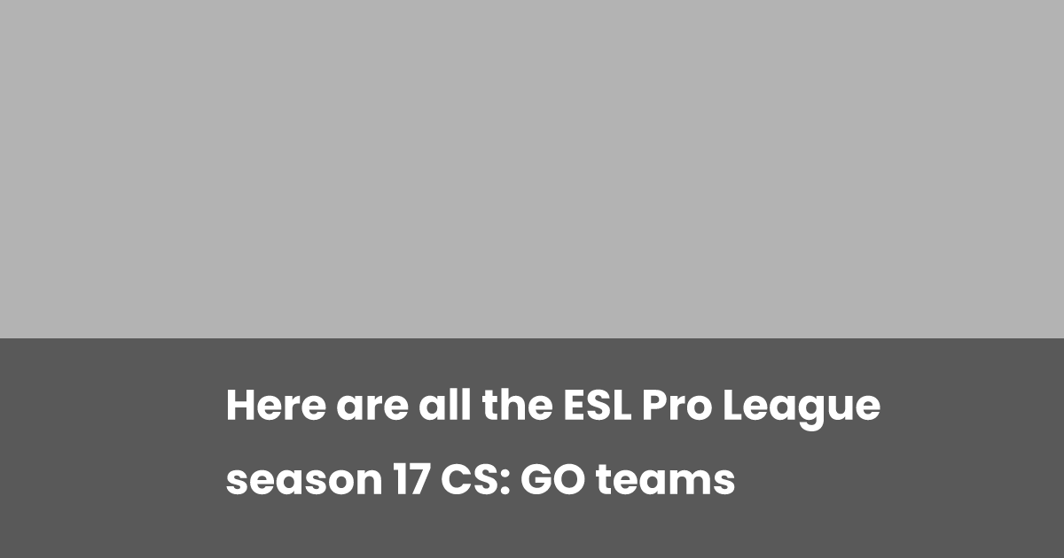 Here are all the ESL Pro League season 17 CS: GO teams | esports.gg