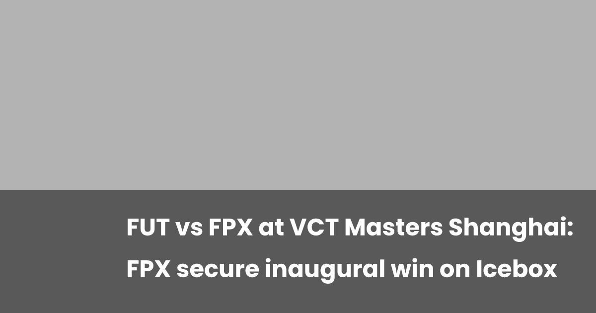 FUT vs FPX at VCT Masters Shanghai: FPX secure inaugural win on Icebox | esports.gg