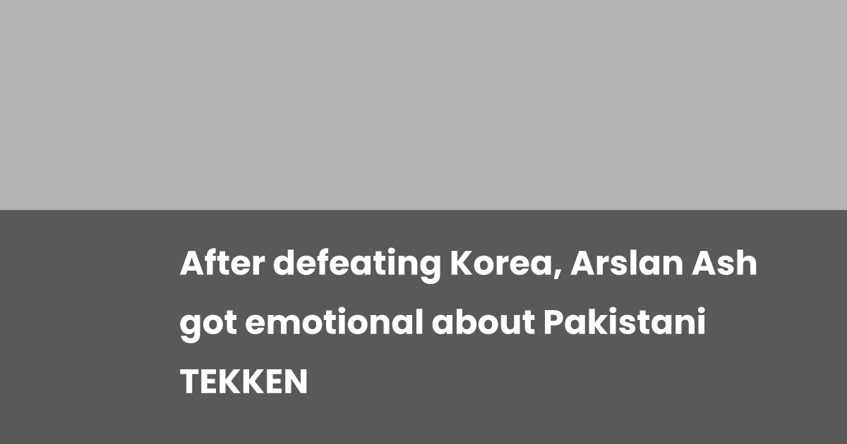 After defeating Korea, Arslan Ash got emotional about Pakistani TEKKEN ...